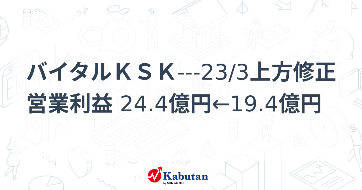 バイタルKSK---23/3上方修正 営業利益 24.4億円←19.4億円 | テクニカル - 株探ニュース