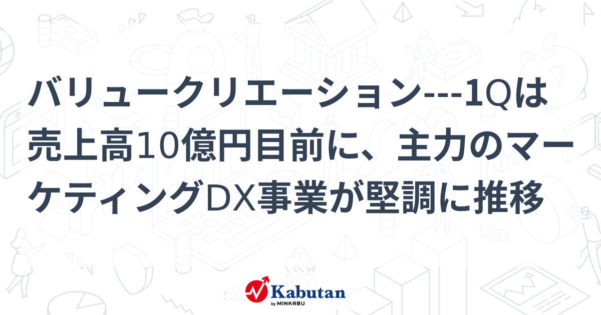 バリュークリエーション---1Qは売上高10億円目前に、主力のマーケティングDX事業が堅調に推移 | 個別株 - 株探ニュース