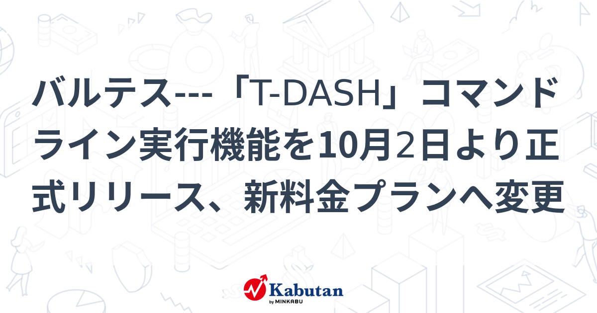 バルテス---「T-DASH」コマンドライン実行機能を10月2日より正式リリース、新料金プランへ変更 | 個別株 - 株探ニュース