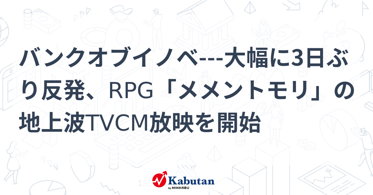 バンクオブイノベ---大幅に3日ぶり反発、RPG「メメントモリ」の地上波TVCM放映を開始 | 個別株 - 株探ニュース
