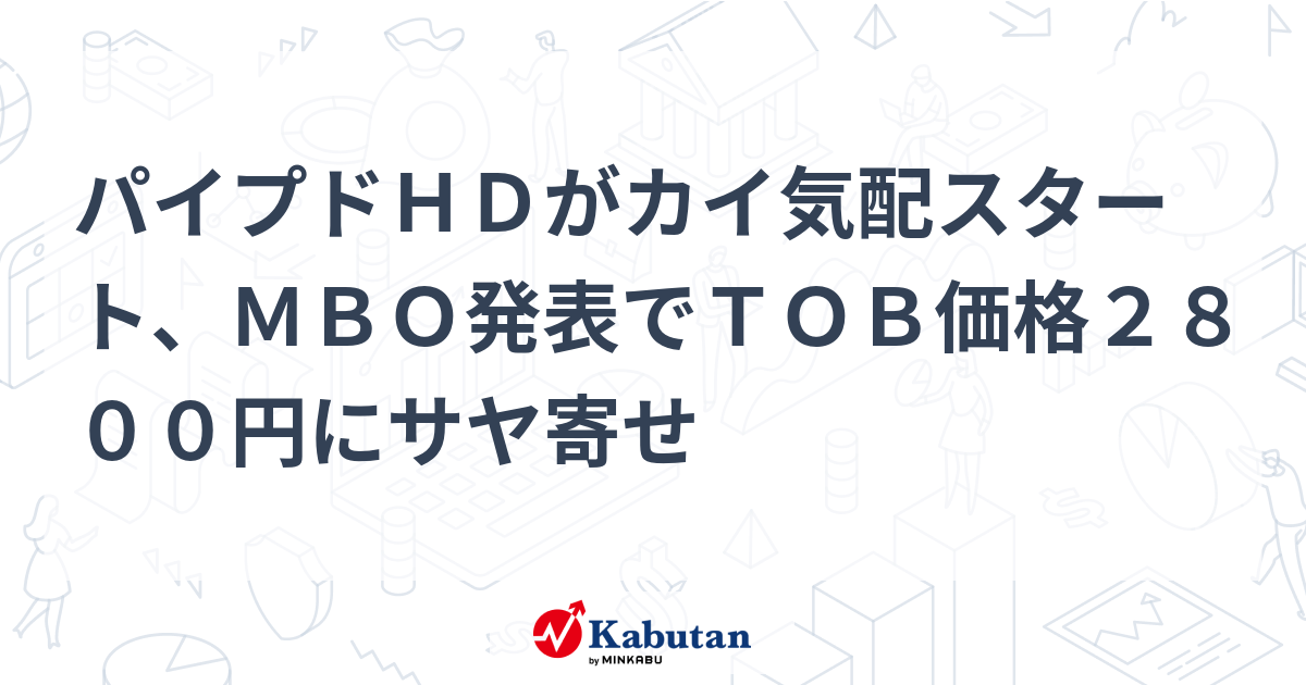 パイプドHDがカイ気配スタート、MBO発表でTOB価格2800円にサヤ寄せ | 個別株 - 株探ニュース