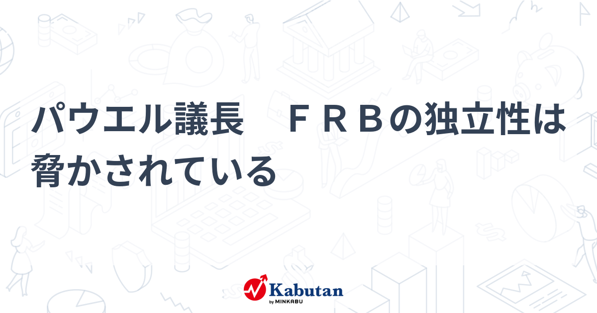 パウエル議長 FRBの独立性は脅かされている - 株探(かぶたん)｜米国株