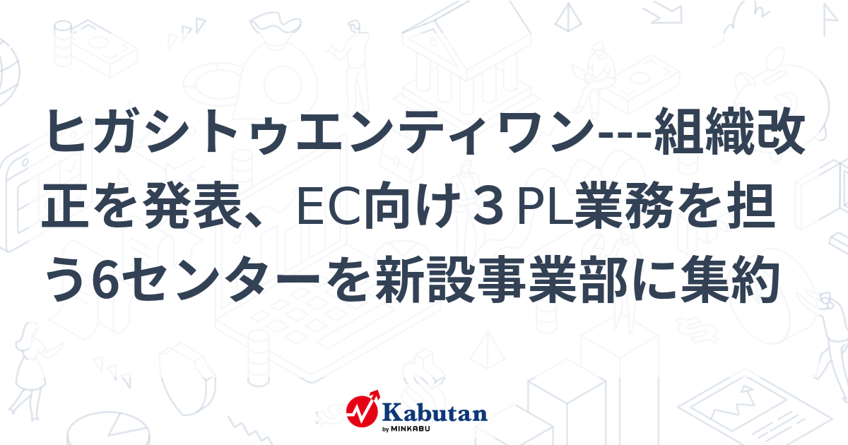 ヒガシトゥエンティワン---組織改正を発表、EC向け3PL業務を担う6センターを新設事業部に集約 | 個別株 - 株探ニュース