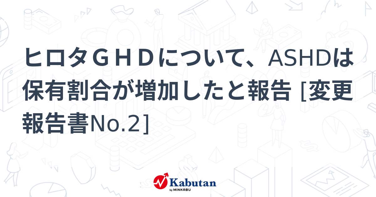ヒロタGHDについて、ASHDは保有割合が増加したと報告 [変更報告書No.2] | 大量保有報告書 - 株探ニュース
