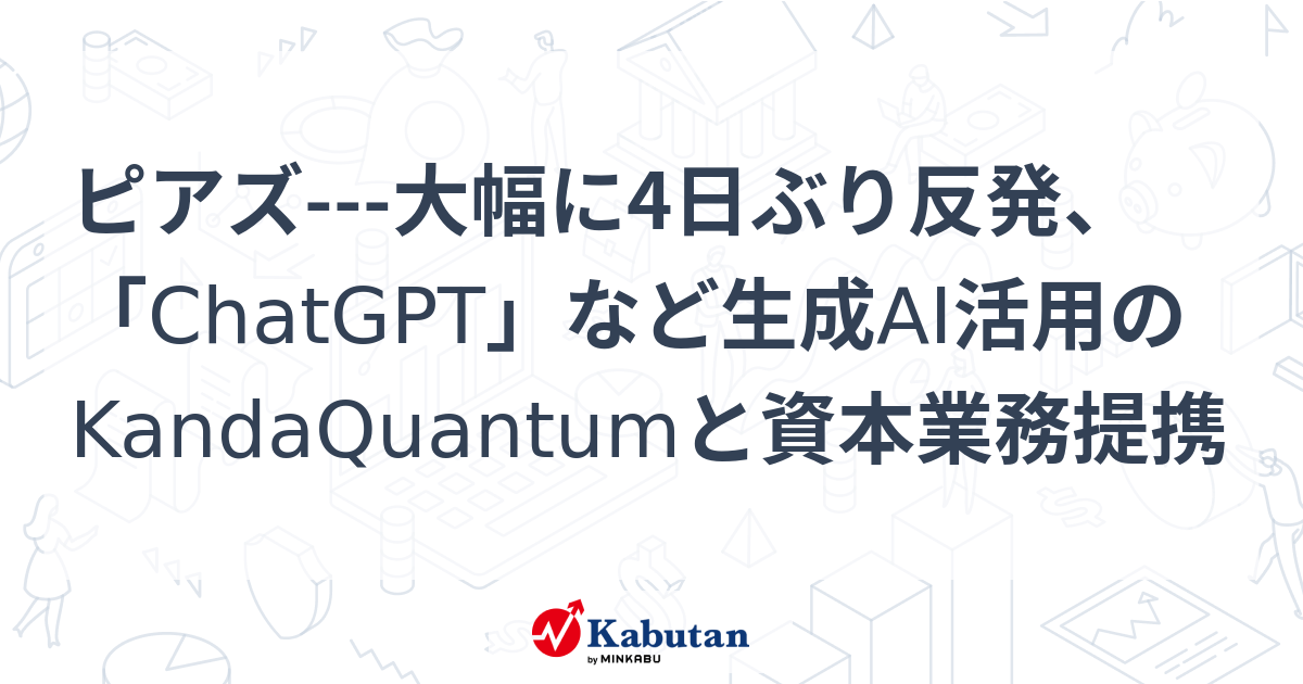 ピアズ---大幅に4日ぶり反発、「ChatGPT」など生成AI活用のKandaQuantumと資本業務提携 | 個別株 - 株探ニュース