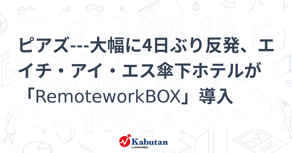 ピアズ---大幅に4日ぶり反発、エイチ・アイ・エス傘下ホテルが「RemoteworkBOX」導入 | 個別株 - 株探ニュース