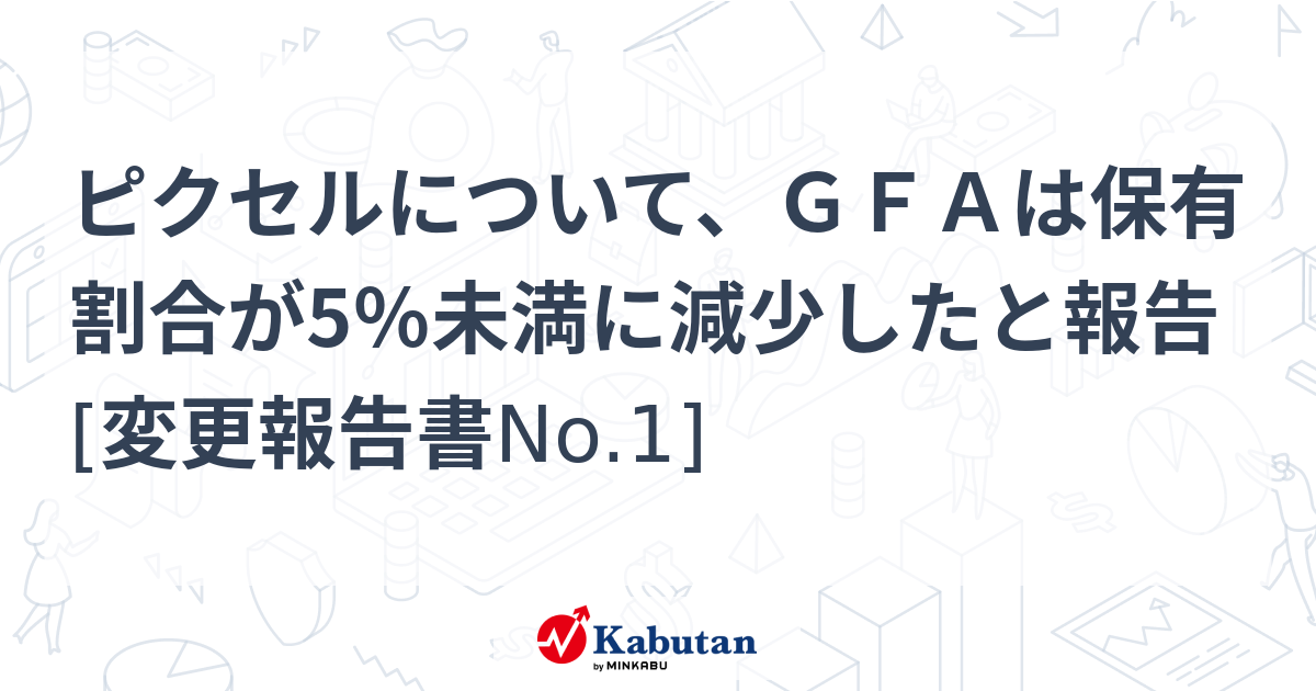 ピクセルについて、GFAは保有割合が5％未満に減少したと報告 [変更報告書No.1] | 大量保有報告書 - 株探ニュース