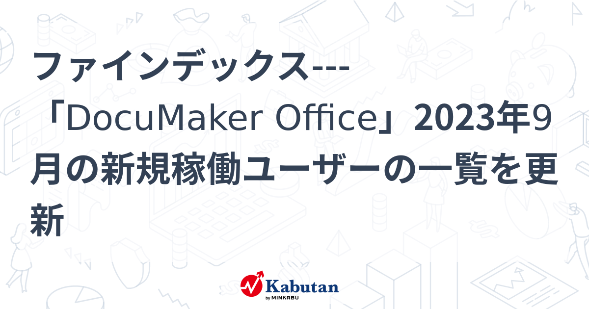 ファインデックス---「DocuMaker Office」2023年9月の新規稼働ユーザーの一覧を更新 | 個別株 - 株探ニュース