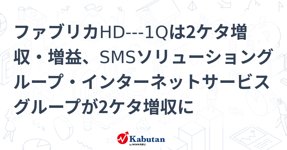 ファブリカHD---1Qは2ケタ増収・増益、SMSソリューショングループ・インターネットサービスグループが2ケタ増収に | 個別株 - 株探ニュース