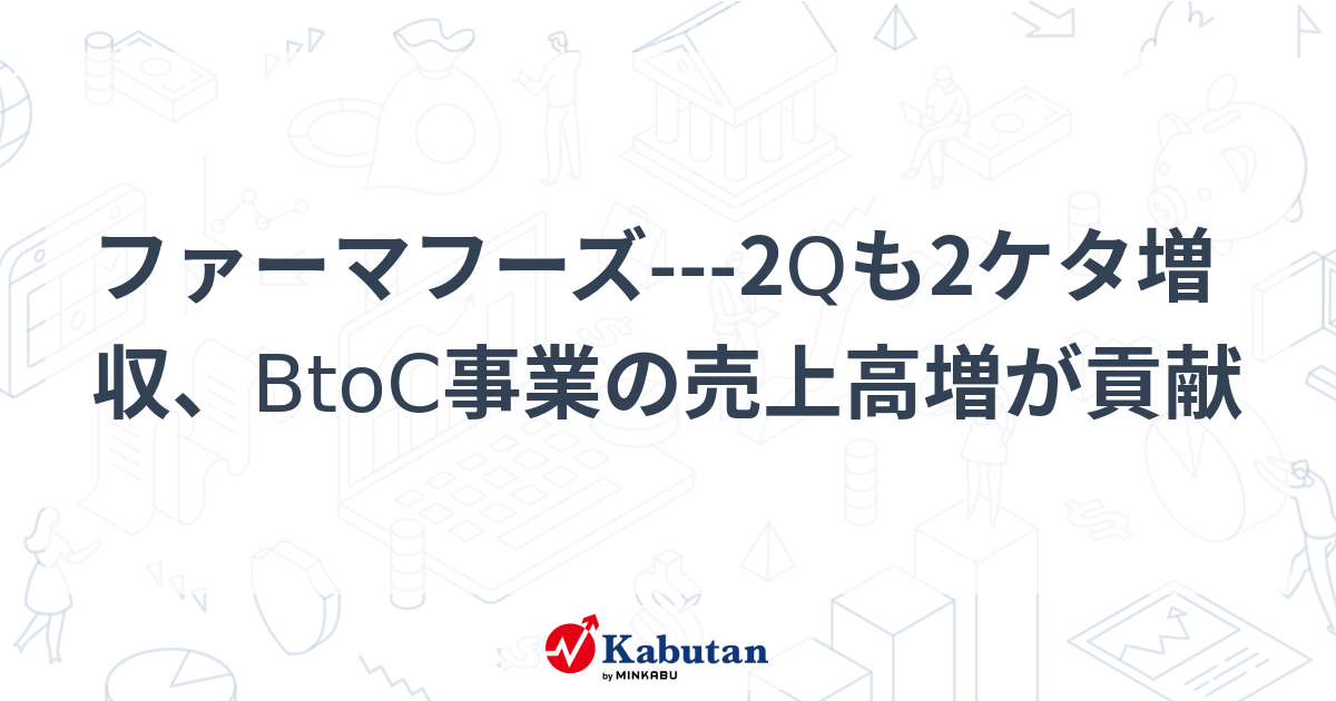ファーマフーズ---2Qも2ケタ増収、BtoC事業の売上高増が貢献 | 個別株 - 株探ニュース