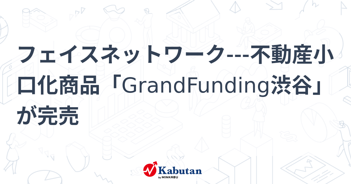 フェイスネットワーク---不動産小口化商品「GrandFunding渋谷」が完売 | 個別株 - 株探ニュース