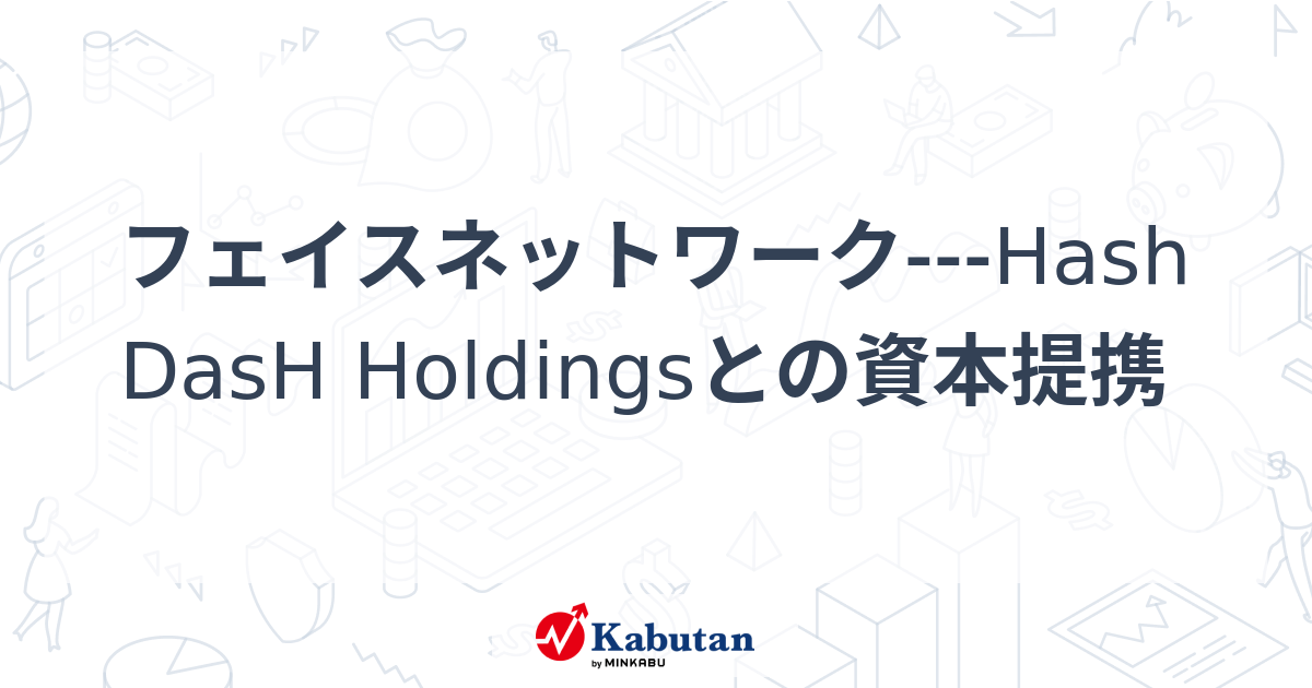 フェイスネットワーク---Hash DasH Holdingsとの資本提携 | 個別株 - 株探ニュース