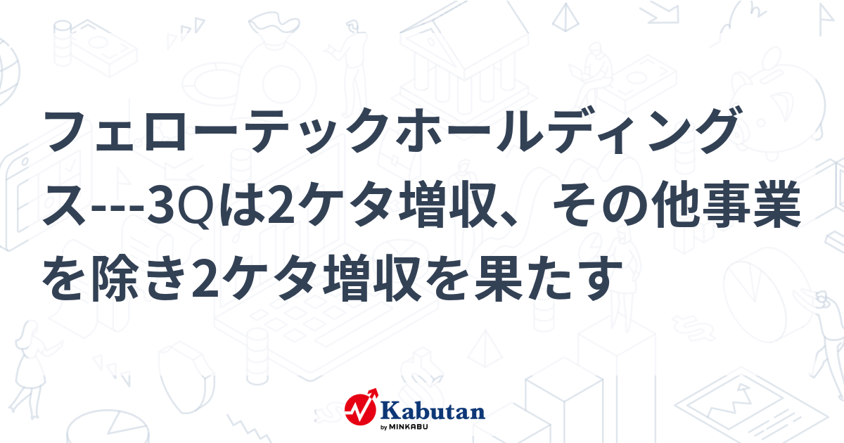 フェローテックホールディングス---3Qは2ケタ増収、その他事業を除き2ケタ増収を果たす | 個別株 - 株探ニュース