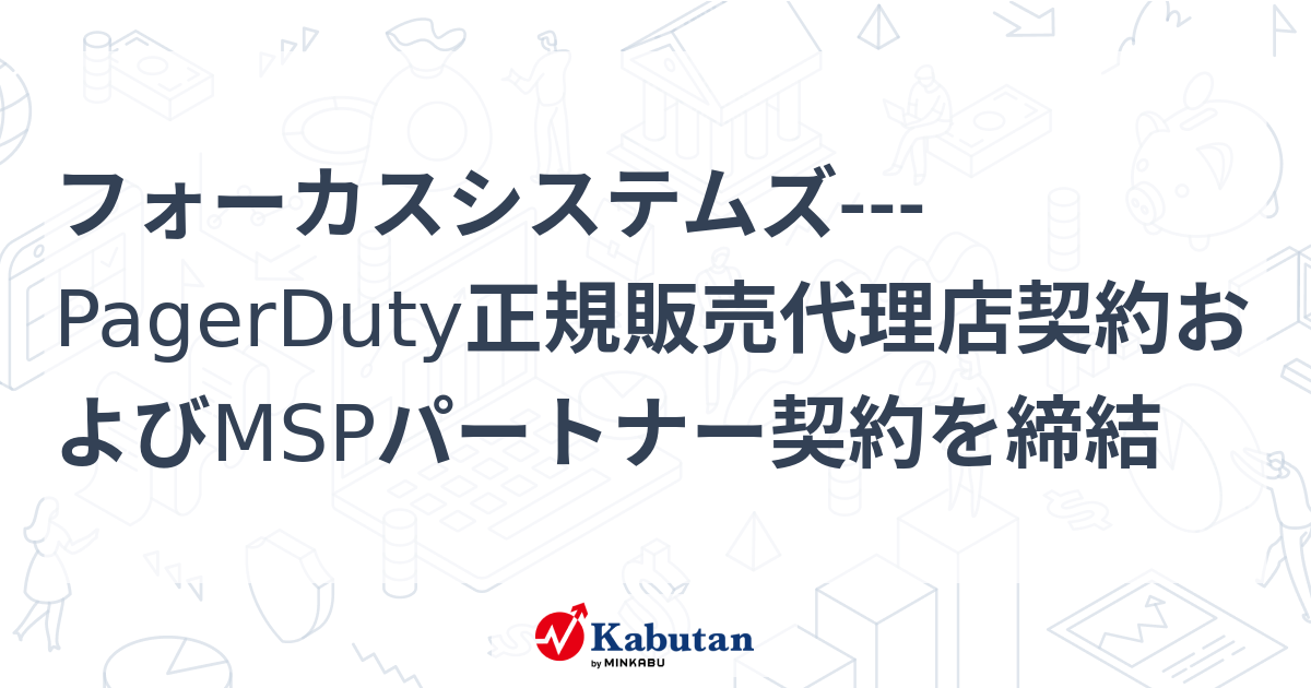 フォーカスシステムズ---PagerDuty正規販売代理店契約およびMSPパートナー契約を締結 | 個別株 - 株探ニュース