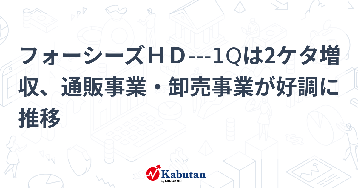 フォーシーズHD---1Qは2ケタ増収、通販事業・卸売事業が好調に推移 | 個別株 - 株探ニュース
