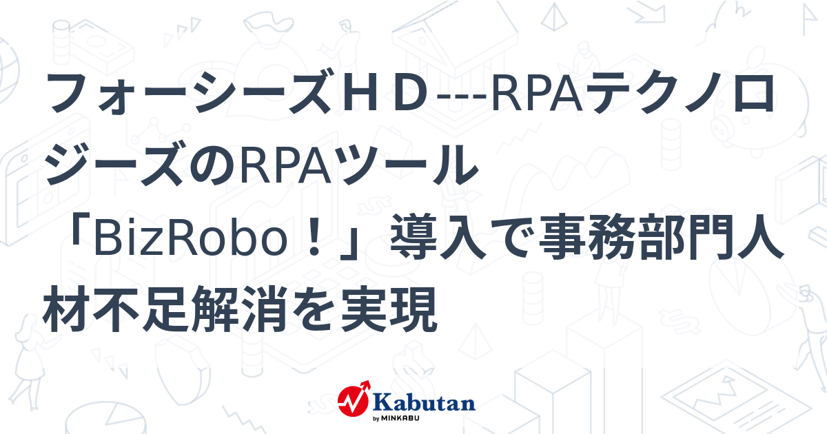 フォーシーズHD---RPAテクノロジーズのRPAツール「BizRobo！」導入で事務部門人材不足解消を実現 | 個別株 - 株探ニュース