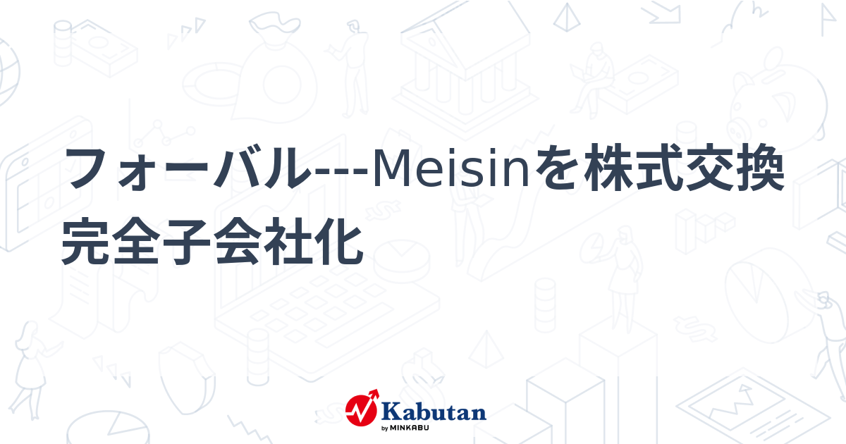 フォーバル---Meisinを株式交換完全子会社化 | 個別株 - 株探ニュース