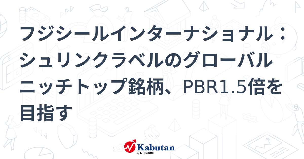 フジシールインターナショナル：シュリンクラベルのグローバルニッチトップ銘柄、PBR1.5倍を目指す | 個別株 - 株探ニュース