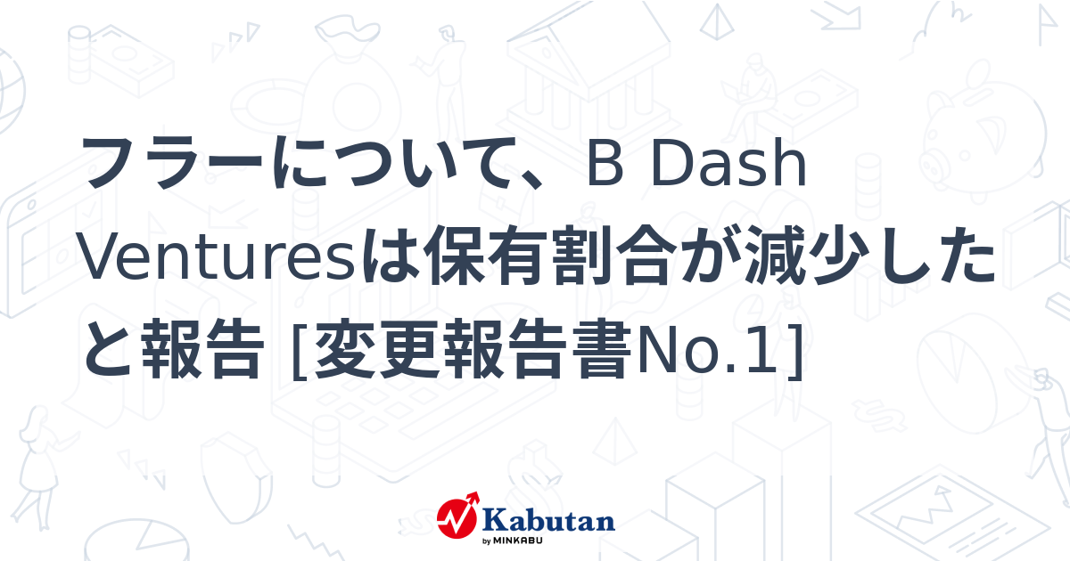 フラーについて、B Dash Venturesは保有割合が減少したと報告 [変更報告書No.1] | 大量保有報告書 - 株探ニュース