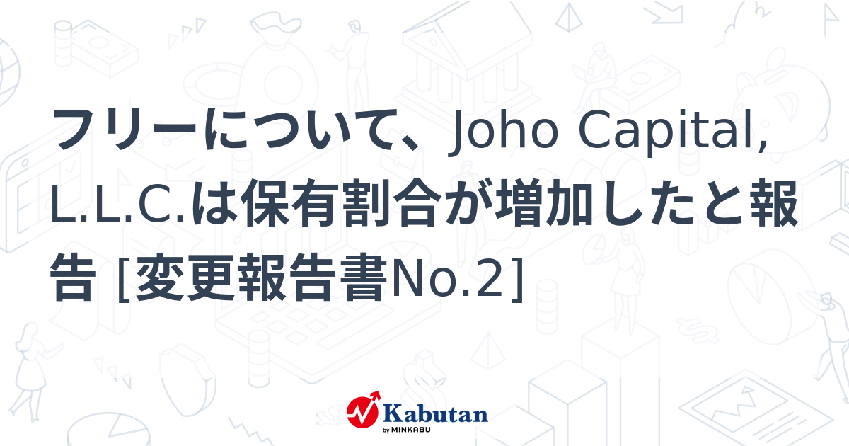 フリーについて、Joho Capital, L.L.C.は保有割合が増加したと報告 [変更報告書No.2] | 大量保有報告書 - 株探ニュース