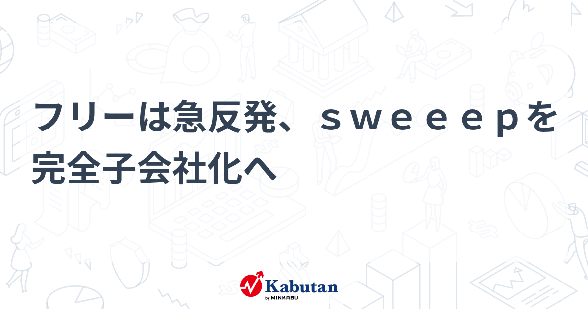フリーは急反発、sweeepを完全子会社化へ | 個別株 - 株探ニュース
