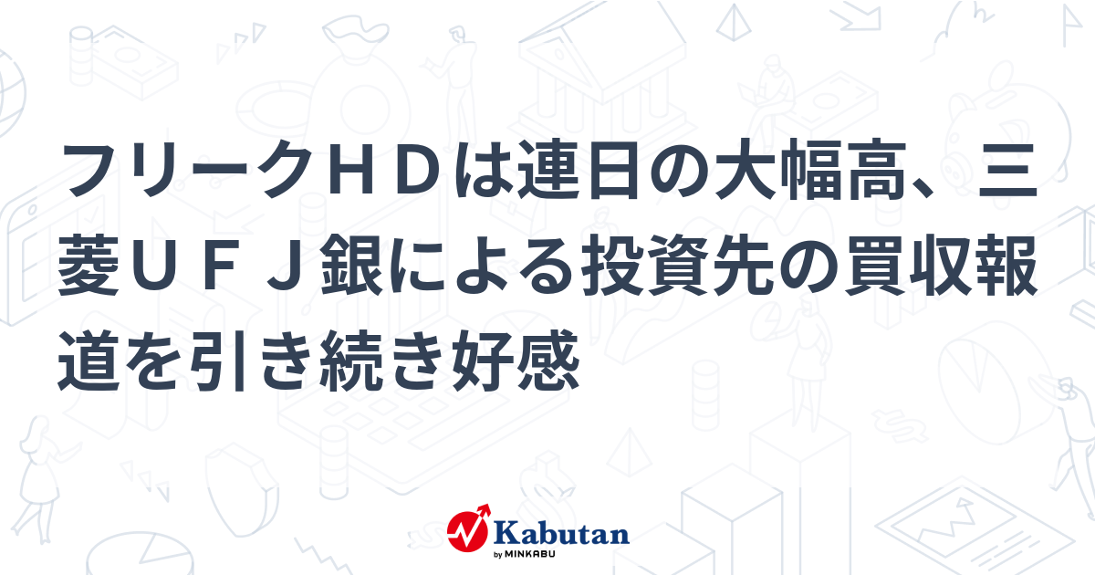 フリークHDは連日の大幅高、三菱UFJ銀による投資先の買収報道を引き続き好感 | 個別株 - 株探ニュース