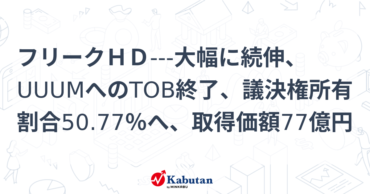 フリークHD---大幅に続伸、UUUMへのTOB終了、議決権所有割合50.77％へ、取得価額77億円 | 個別株 - 株探ニュース