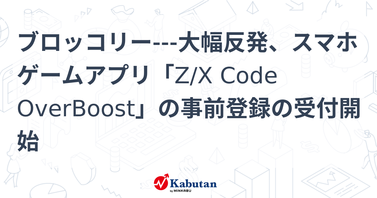 ブロッコリー---大幅反発、スマホゲームアプリ「Z/X Code OverBoost」の事前登録の受付開始 | 個別株 - 株探ニュース