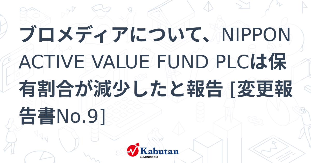 ブロメディアについて、NIPPON ACTIVE VALUE FUND PLCは保有割合が減少したと報告 [変更報告書No.9] | 大量保有 ...