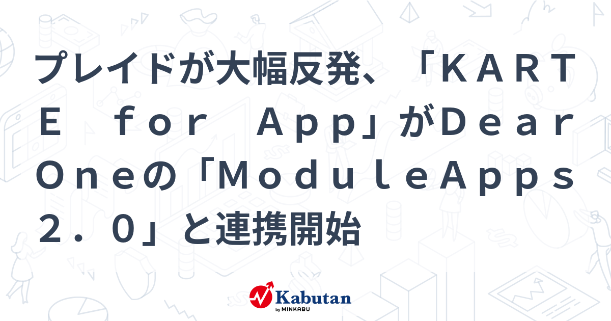 プレイドが大幅反発、「KARTE for App」がDearOneの「ModuleApps2．0」と連携開始 | 個別株 - 株探ニュース