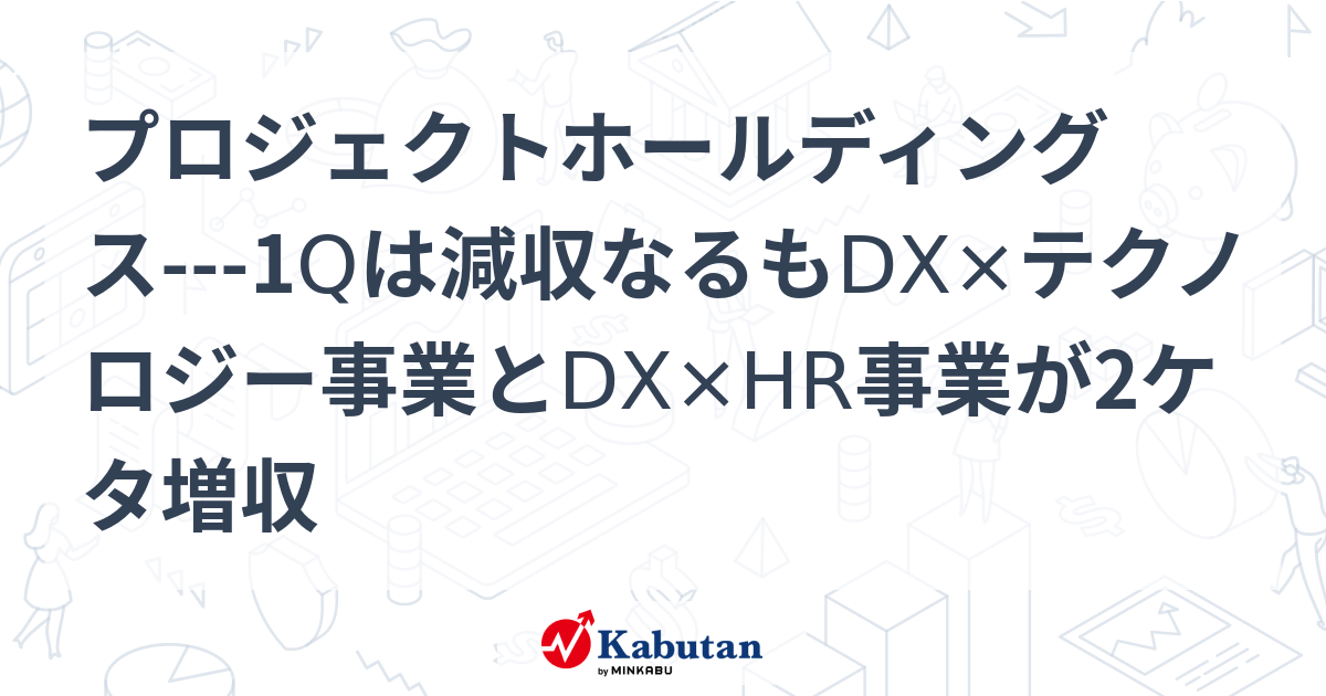 プロジェクトホールディングス---1Qは減収なるもDX×テクノロジー事業とDX×HR事業が2ケタ増収 | 個別株 - 株探ニュース