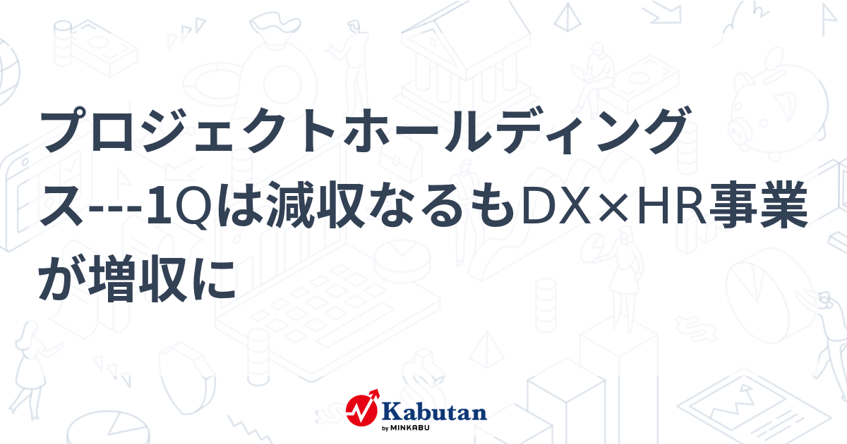 プロジェクトホールディングス---1Qは減収なるもDX×HR事業が増収に | 個別株 - 株探ニュース