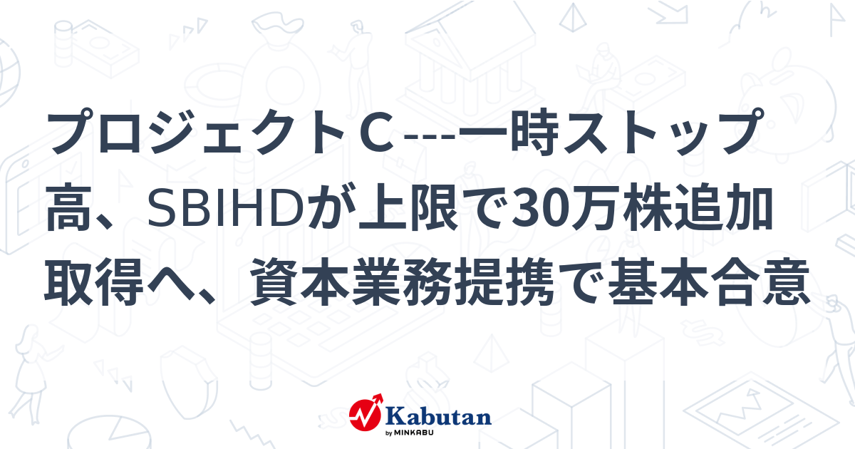プロジェクトC---一時ストップ高、SBIHDが上限で30万株追加取得へ、資本業務提携で基本合意 | 個別株 - 株探ニュース