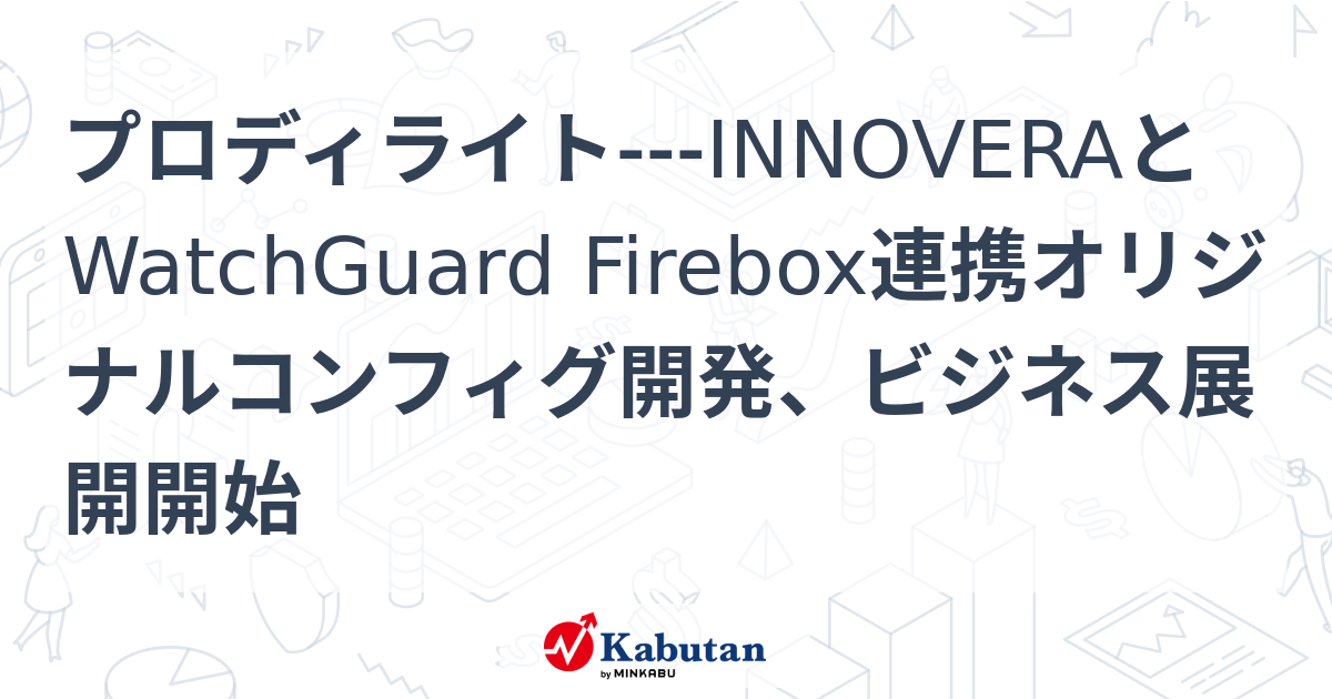 プロディライト---INNOVERAとWatchGuard Firebox連携オリジナルコンフィグ開発、ビジネス展開開始 | 個別株 - 株探ニュース