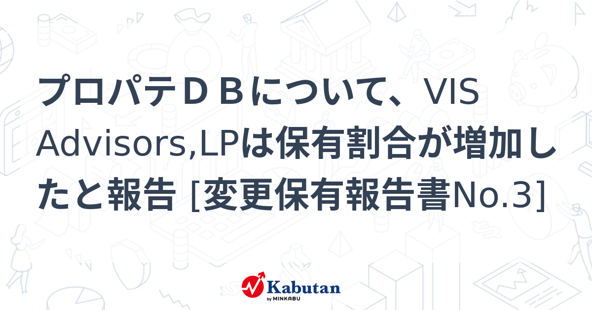 プロパテDBについて、VIS Advisors,LPは保有割合が増加したと報告 [変更保有報告書No.3] | 大量保有報告書 - 株探ニュース