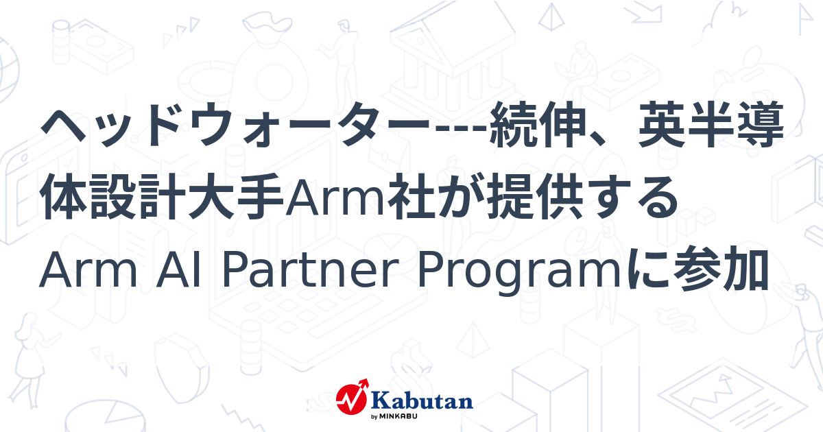 ヘッドウォーター---続伸、英半導体設計大手Arm社が提供するArm AI Partner Programに参加 | 個別株 - 株探ニュース