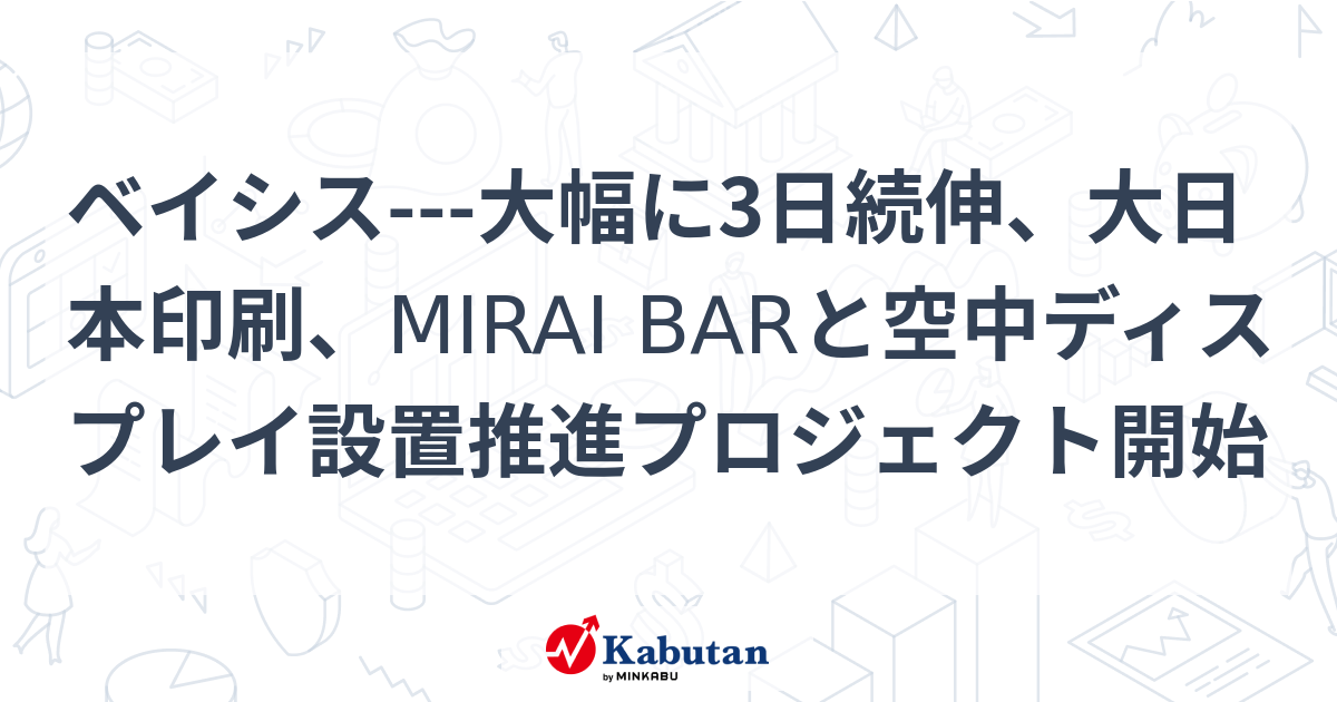 ベイシス---大幅に3日続伸、大日本印刷、MIRAI BARと空中ディスプレイ設置推進プロジェクト開始 | 個別株 - 株探ニュース
