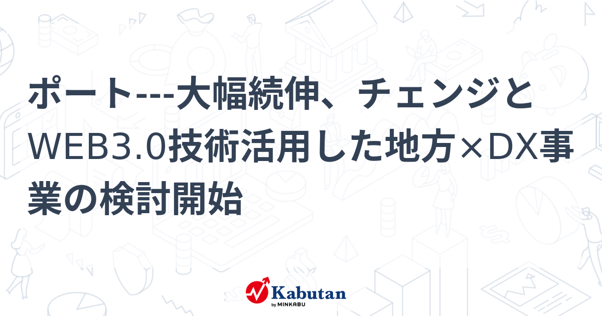 ポート---大幅続伸、チェンジとWEB3.0技術活用した地方×DX事業の検討開始 | 個別株 - 株探ニュース