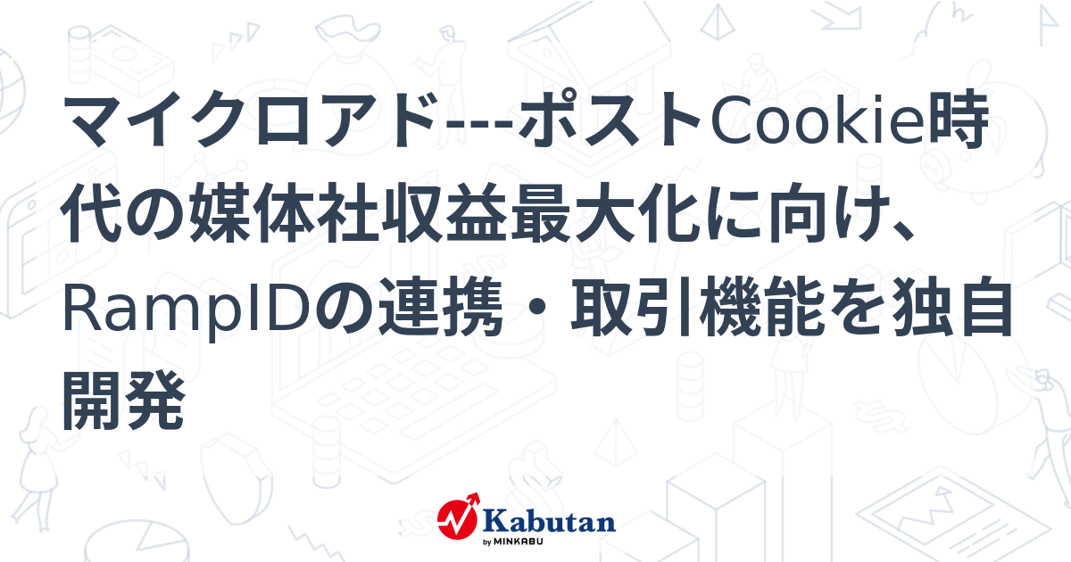 マイクロアド---ポストCookie時代の媒体社収益最大化に向け、RampIDの連携・取引機能を独自開発 | 個別株 - 株探ニュース