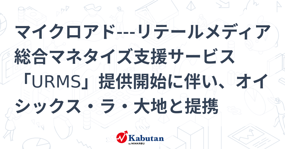 マイクロアド---リテールメディア総合マネタイズ支援サービス「URMS」提供開始に伴い、オイシックス・ラ・大地と提携 | 個別株 - 株探ニュース
