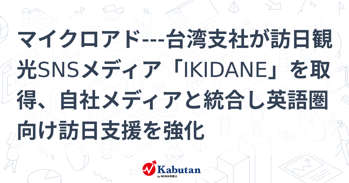 マイクロアド---台湾支社が訪日観光SNSメディア「IKIDANE」を取得、自社メディアと統合し英語圏向け訪日支援を強化 | 個別株 - 株探ニュース