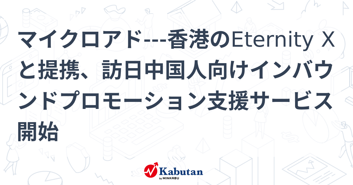 マイクロアド---香港のEternity Xと提携、訪日中国人向けインバウンドプロモーション支援サービス開始 | 個別株 - 株探ニュース