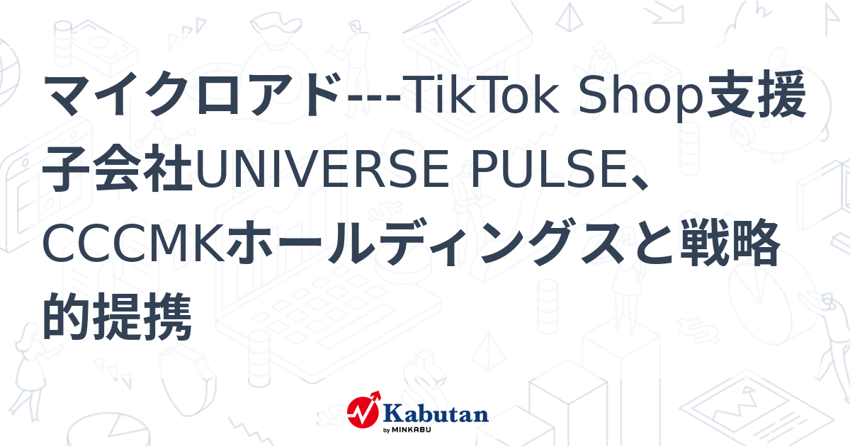 マイクロアド---TikTok Shop支援子会社UNIVERSE PULSE、CCCMKホールディングスと戦略的提携 | 個別株 - 株探ニュース