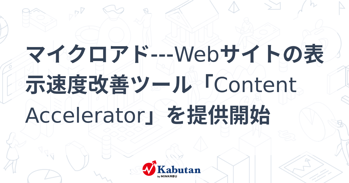 マイクロアド---Webサイトの表示速度改善ツール「Content Accelerator」を提供開始 | 個別株 - 株探ニュース