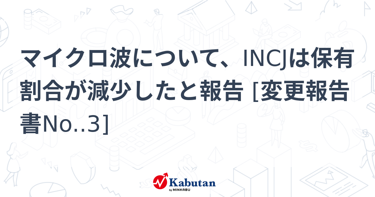 マイクロ波について、INCJは保有割合が減少したと報告 [変更報告書No..3] | 大量保有報告書 - 株探ニュース