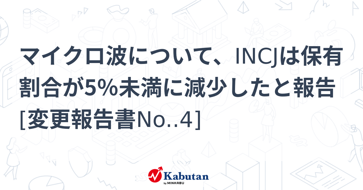 マイクロ波について、INCJは保有割合が5％未満に減少したと報告 [変更報告書No..4] | 大量保有報告書 - 株探ニュース