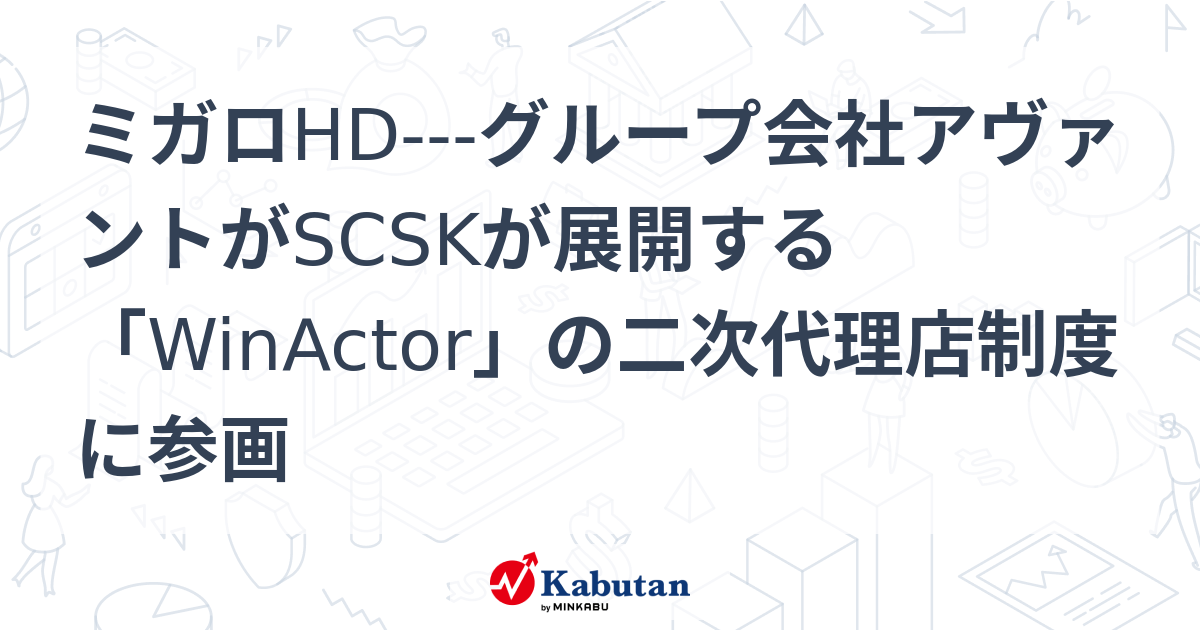 ミガロHD---グループ会社アヴァントがSCSKが展開する「WinActor」の二次代理店制度に参画 | 個別株 - 株探ニュース