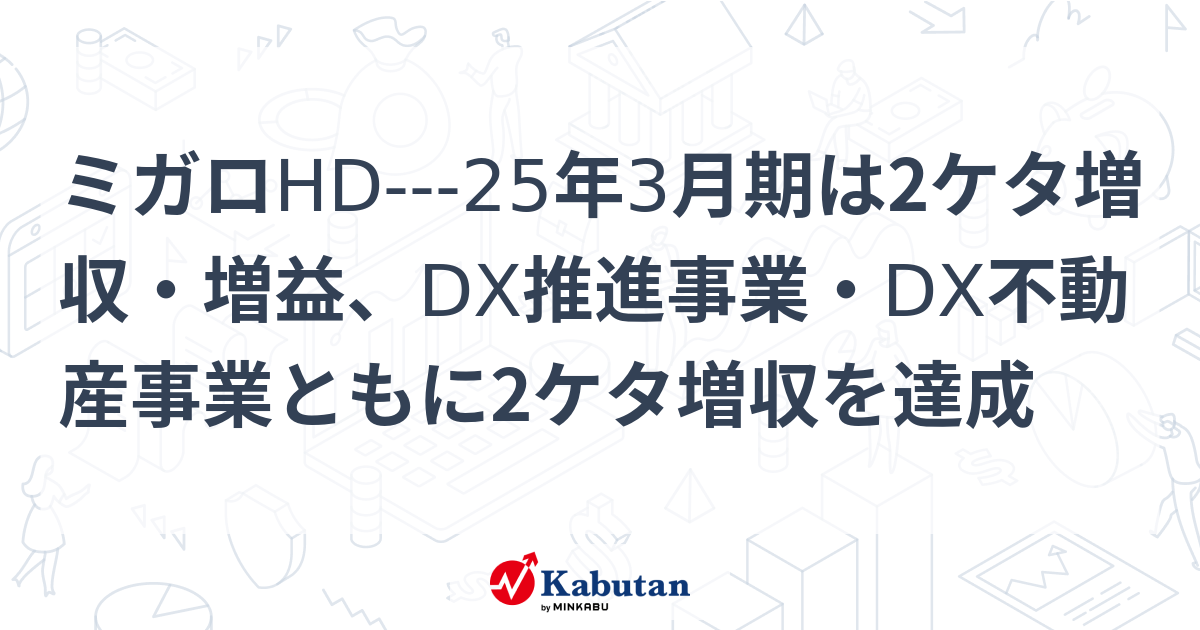 ミガロHD---25年3月期は2ケタ増収・増益、DX推進事業・DX不動産事業ともに2ケタ増収を達成 | 個別株 - 株探ニュース