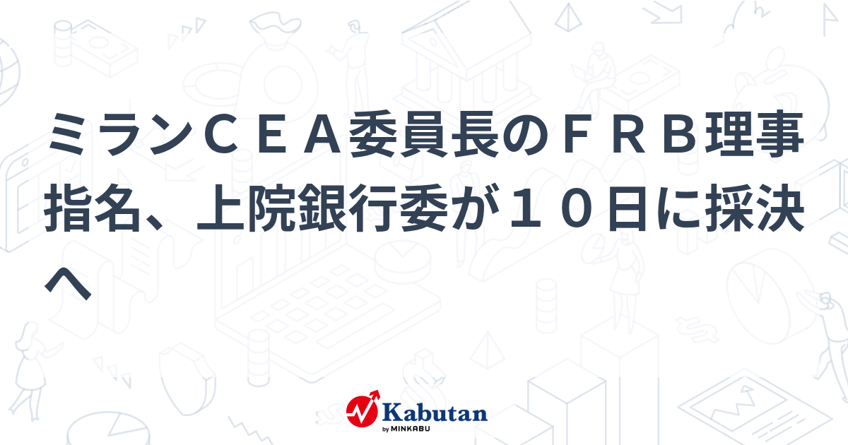 ミランCEA委員長のFRB理事指名、上院銀行委が10日に採決へ | 注目株 - 株探ニュース
