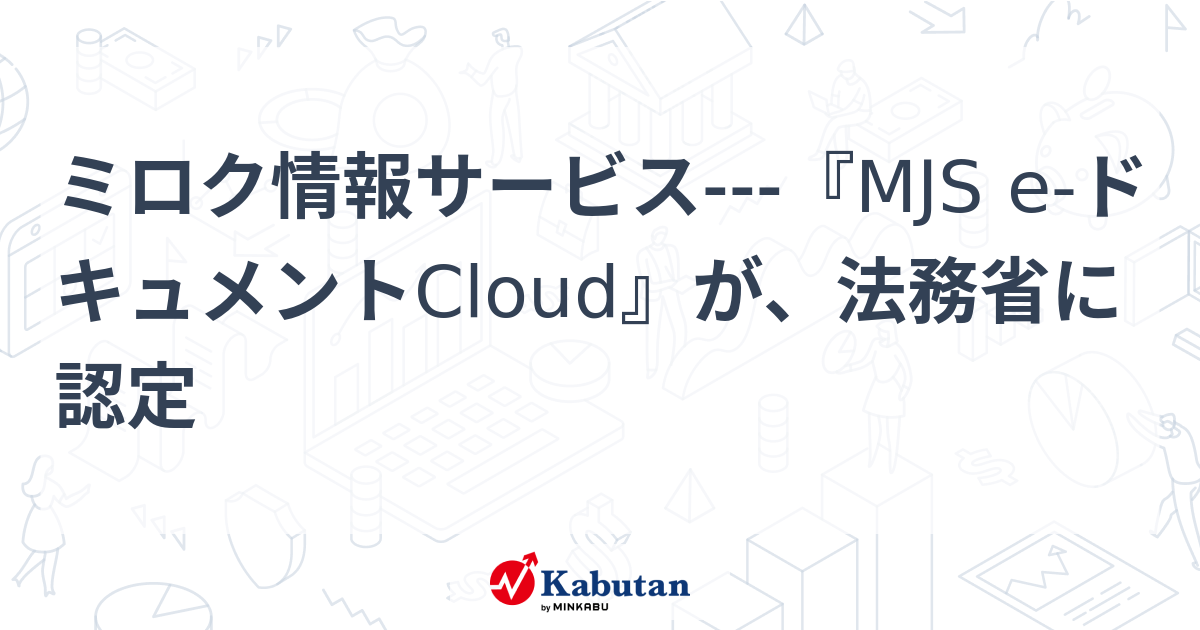 ミロク情報サービス---『MJS e-ドキュメントCloud』が、法務省に認定 | 個別株 - 株探ニュース